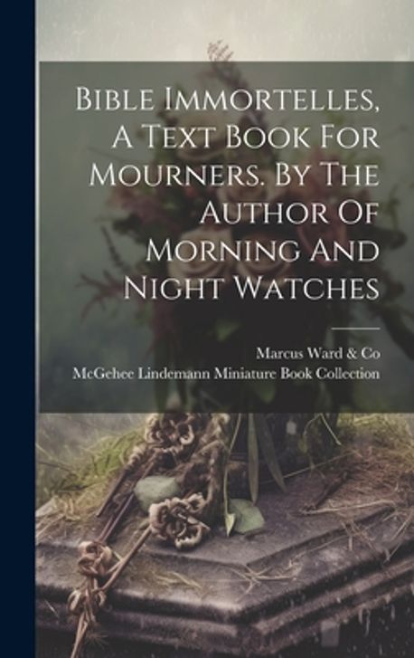 Bible Immortelles, A Text Book For Mourners. By The Author Of Morning ...