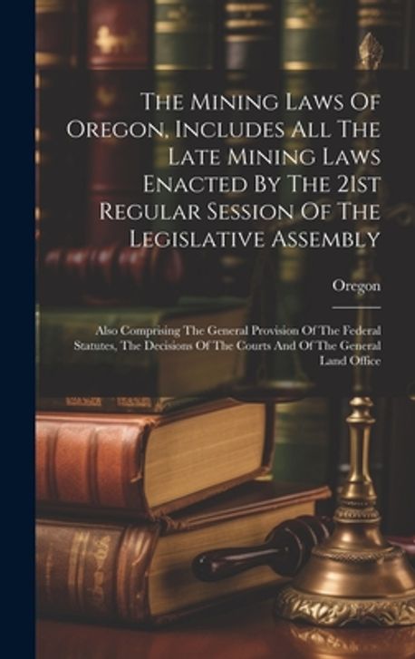 The Mining Laws Of Oregon, Includes All The Late Mining Laws Enacted By ...