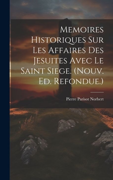 Memoires Historiques Sur Les Affaires Des Jesuites Avec Le Saint Siege ...