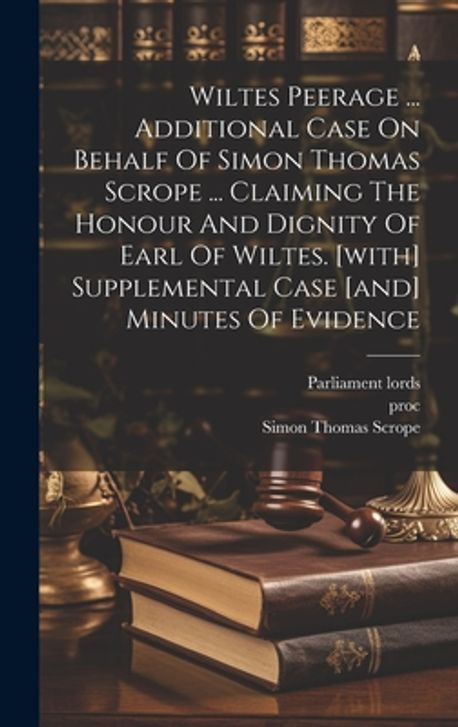 Wiltes Peerage ... Additional Case On Behalf Of Simon Thomas Scrope ...
