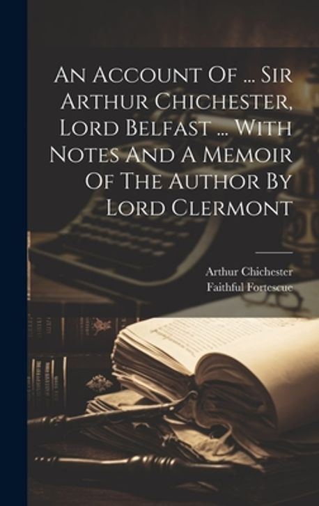 An Account Of ... Sir Arthur Chichester, Lord Belfast ... With Notes ...