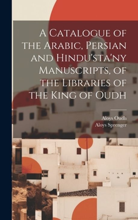 A Catalogue of the Arabic, Persian and Hindu'sta'ny Manuscripts, of the Libraries of the King of ...