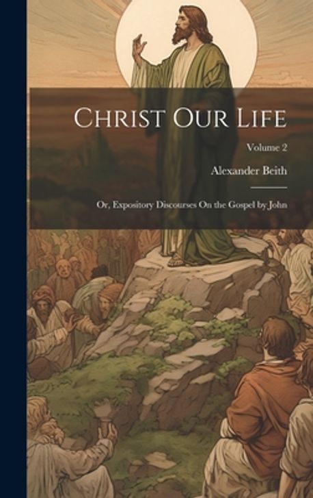 Christ Our Life; Or, Expository Discourses On the Gospel by John ...