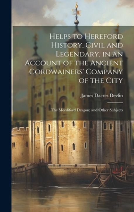 Helps to Hereford History, Civil and Legendary, in an Account of the ...