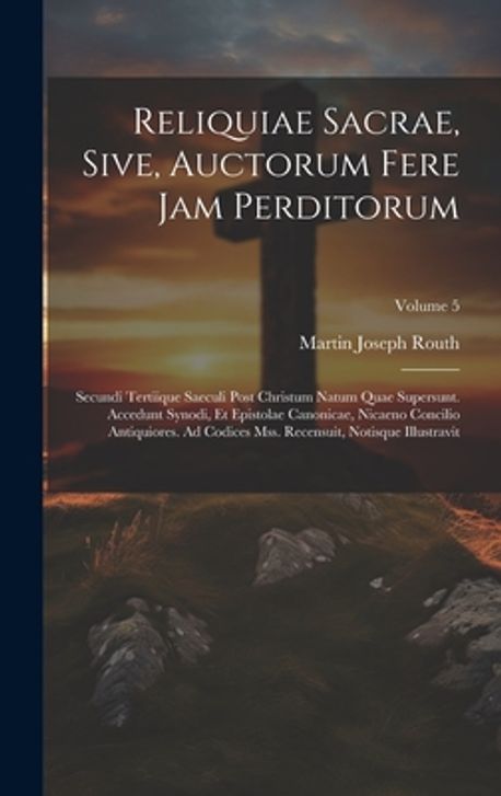 Reliquiae Sacrae, Sive, Auctorum Fere Jam Perditorum | Routh, Martin ...