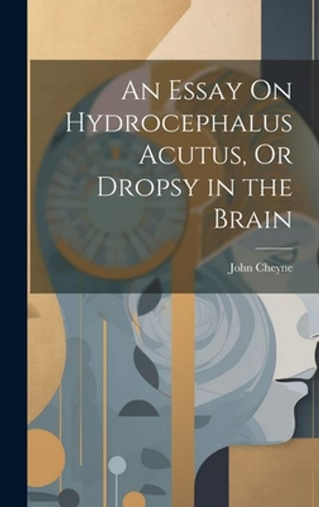 An Essay On Hydrocephalus Acutus, Or Dropsy in the Brain | Cheyne, John ...
