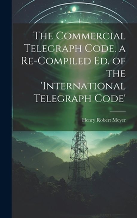 The Commercial Telegraph Code. a Re-Compiled Ed. of the 'international ...