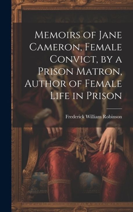 Memoirs of Jane Cameron, Female Convict, by a Prison Matron, Author of ...