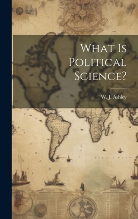 What is Political Science? | Ashley, W. J. (William James) 1860-1 - 교보문고
