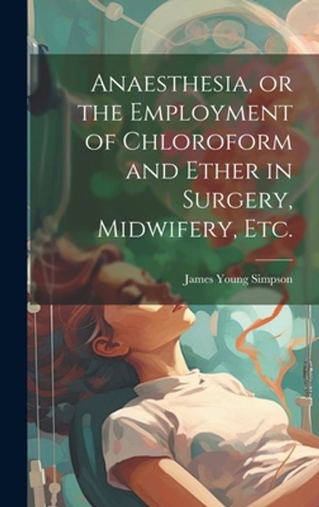 Anaesthesia, or the Employment of Chloroform and Ether in Surgery ...