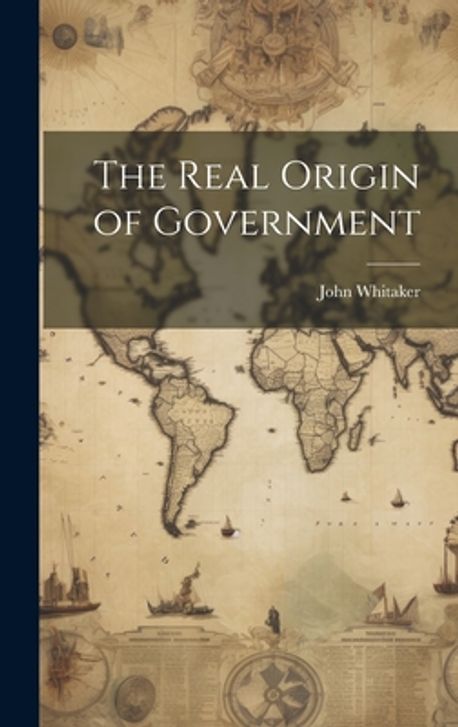 The Real Origin of Government | Whitaker, John 1735-1808 - 교보문고