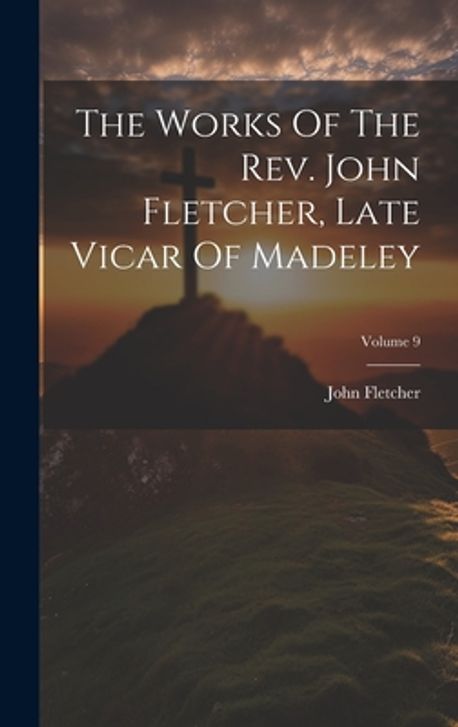 The Works Of The Rev. John Fletcher, Late Vicar Of Madeley; Volume 9 ...