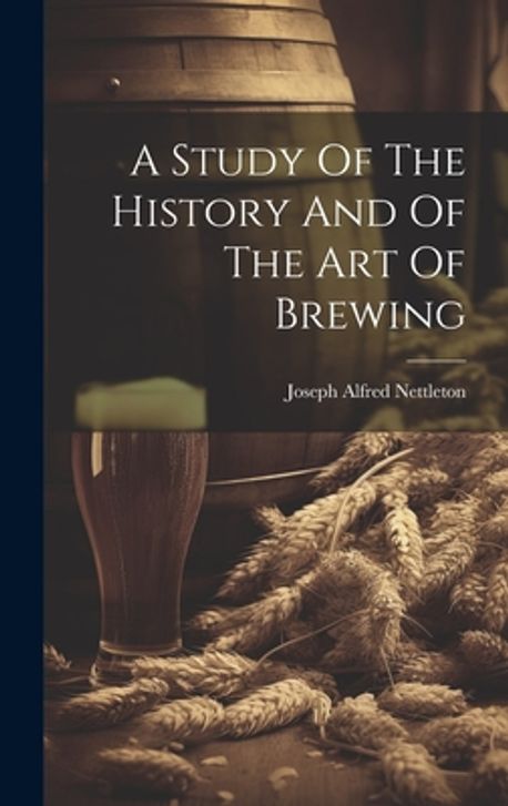 A Study Of The History And Of The Art Of Brewing | Nettleton, Joseph ...