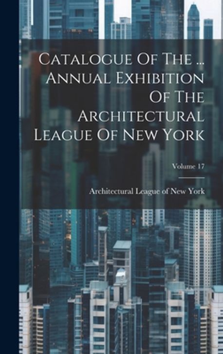 Catalogue Of The ... Annual Exhibition Of The Architectural League Of New York; Volume 17 ...