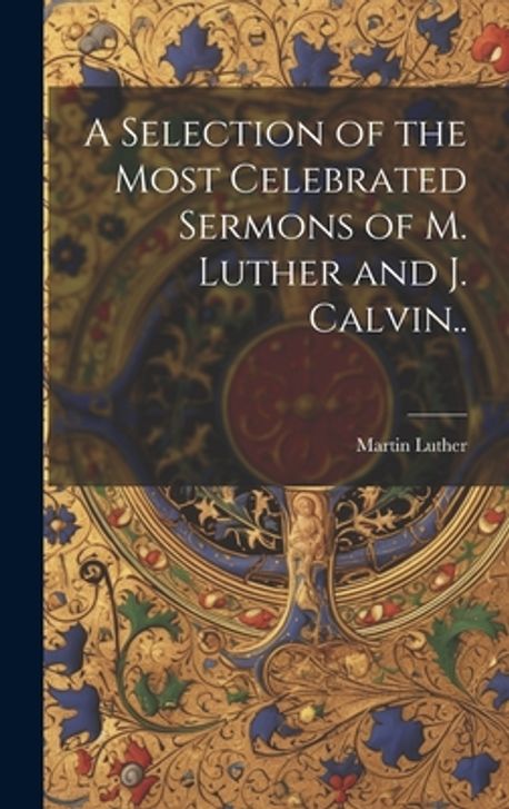 A Selection of the Most Celebrated Sermons of M. Luther and J. Calvin ...