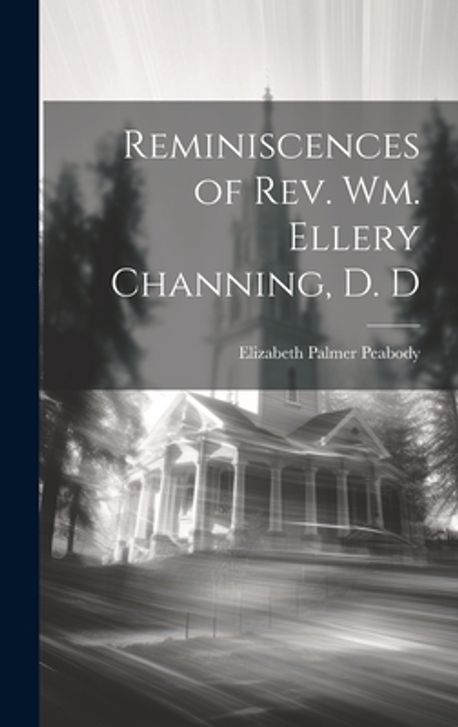 Reminiscences of Rev. Wm. Ellery Channing, D. D | Peabody, Elizabeth ...