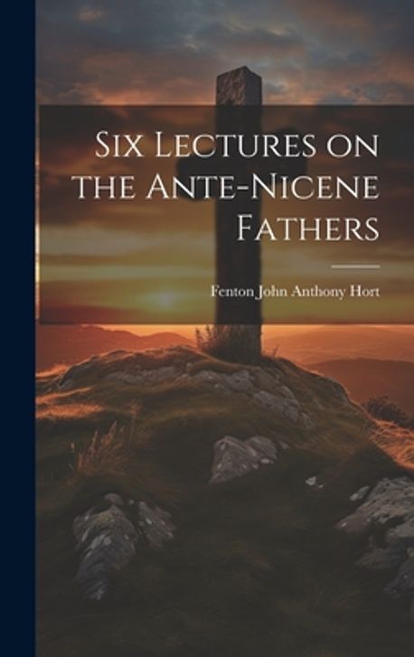 Six Lectures on the Ante-Nicene Fathers | Hort, Fenton John Anthony ...