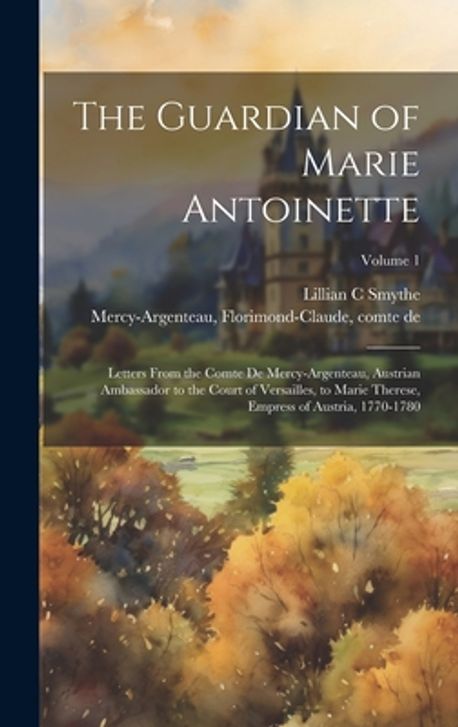 The Guardian of Marie Antoinette; Letters From the Comte De Mercy ...