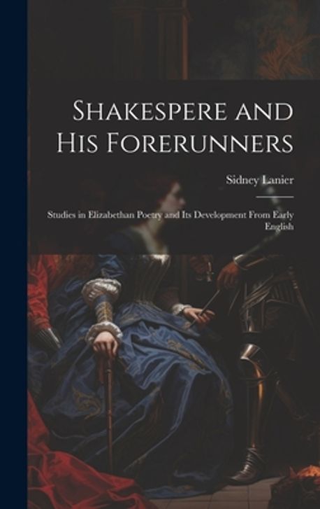 Shakespere and His Forerunners; Studies in Elizabethan Poetry and Its ...