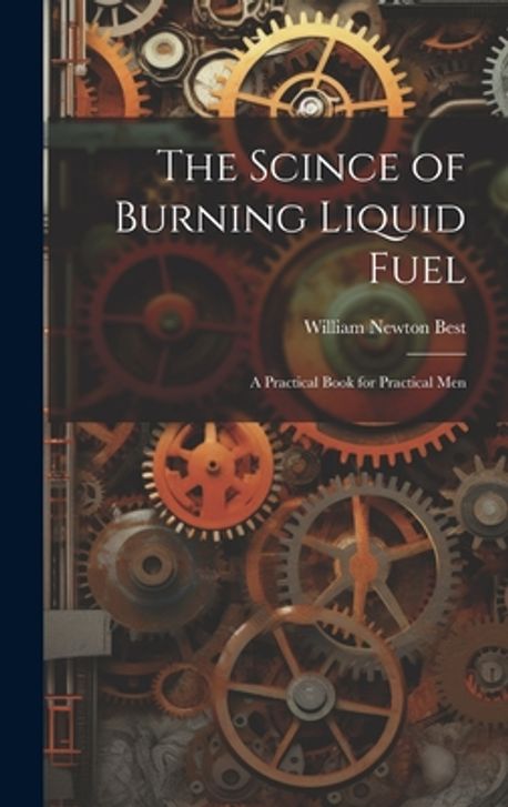 The Scince of Burning Liquid Fuel; a Practical Book for Practical Men ...