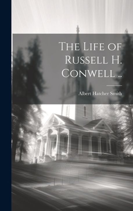 The Life of Russell H. Conwell .. | Smith, Albert Hatcher - 교보문고