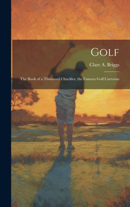 Golf; the Book of a Thousand Chuckles, the Famous Golf Cartoons ...