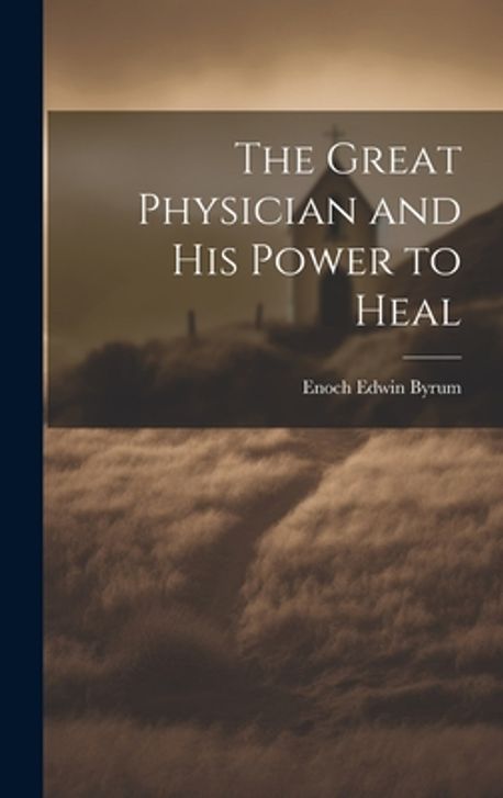 The Great Physician and His Power to Heal | Byrum, Enoch Edwin 1861- - 교보문고