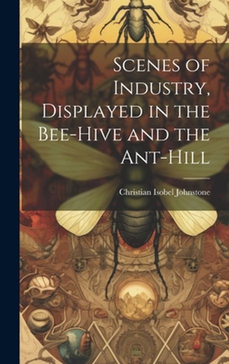 Scenes of Industry, Displayed in the Bee-Hive and the Ant-Hill ...