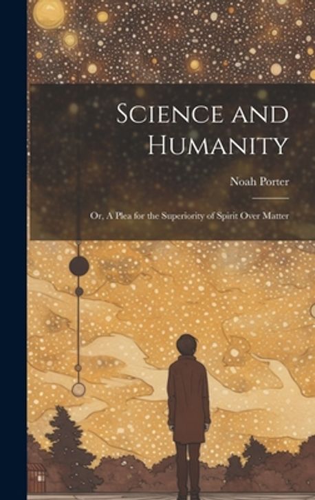 Science and Humanity; or, A Plea for the Superiority of Spirit Over Matter | Porter, Noah - 교보문고