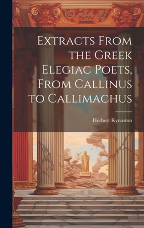 Extracts From the Greek Elegiac Poets, From Callinus to Callimachus ...