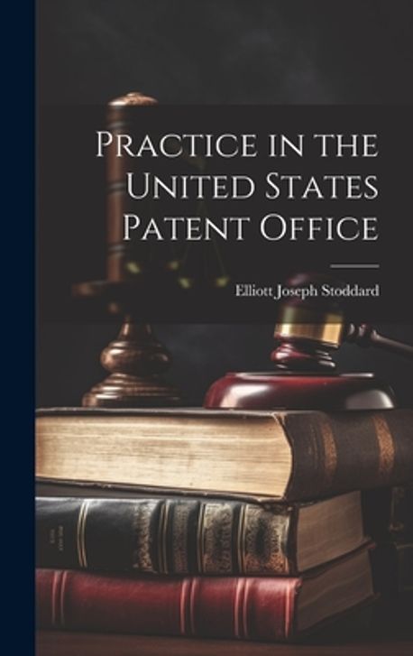 Practice in the United States Patent Office | Stoddard, Elliott Joseph ...