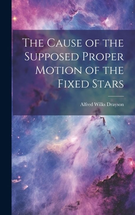 The Cause of the Supposed Proper Motion of the Fixed Stars | Drayson, Alfred Wilks - 교보문고