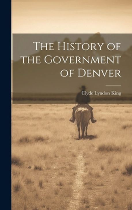 The History of the Government of Denver | King, Clyde Lyndon - 교보문고
