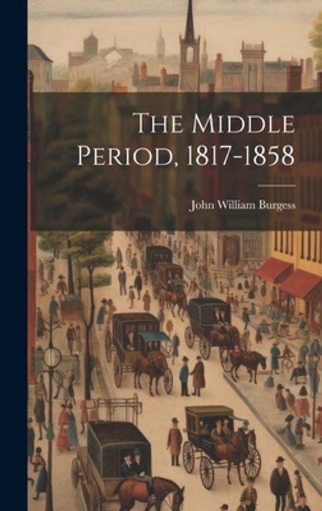The Middle Period, 1817-1858 | Burgess, John William - 교보문고