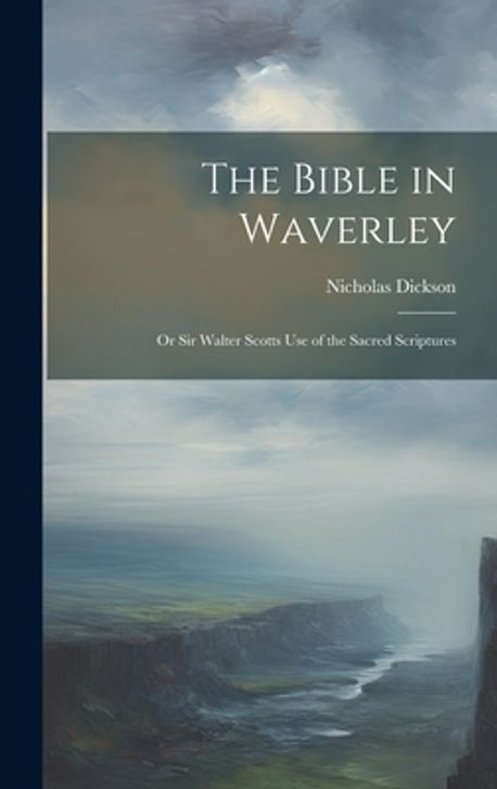 The Bible in Waverley; or Sir Walter Scotts Use of the Sacred ...