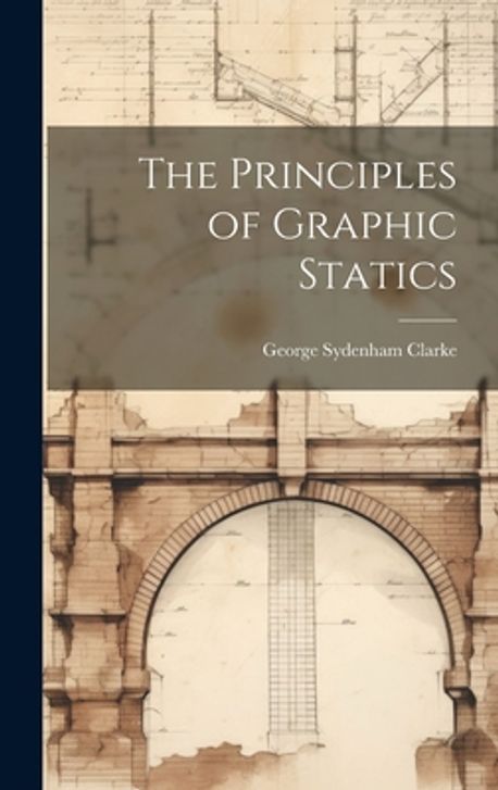 The Principles of Graphic Statics | Clarke, George Sydenham - 교보문고