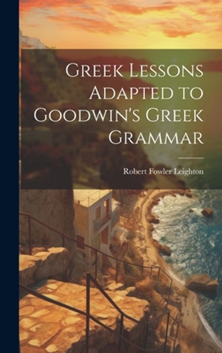 Greek Lessons Adapted to Goodwin's Greek Grammar | Leighton, Robert ...