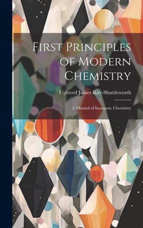 First Principles of Modern Chemistry | Kay-Shuttleworth, Ughtred James ...