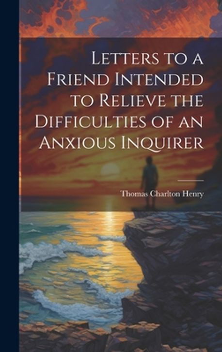 Letters to a Friend Intended to Relieve the Difficulties of an Anxious ...