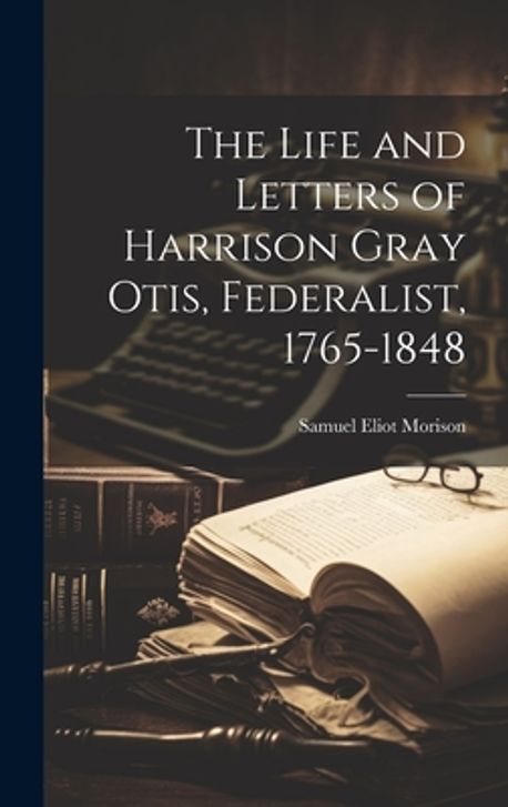 The Life and Letters of Harrison Gray Otis, Federalist, 1765-1848 | Morison, Samuel Eliot - 교보문고