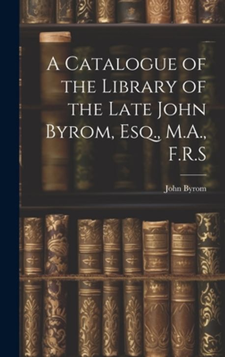 A Catalogue of the Library of the Late John Byrom, Esq., M.A., F.R.S ...