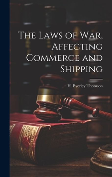 The Laws of War, Affecting Commerce and Shipping | Thomson, H. Byerley ...
