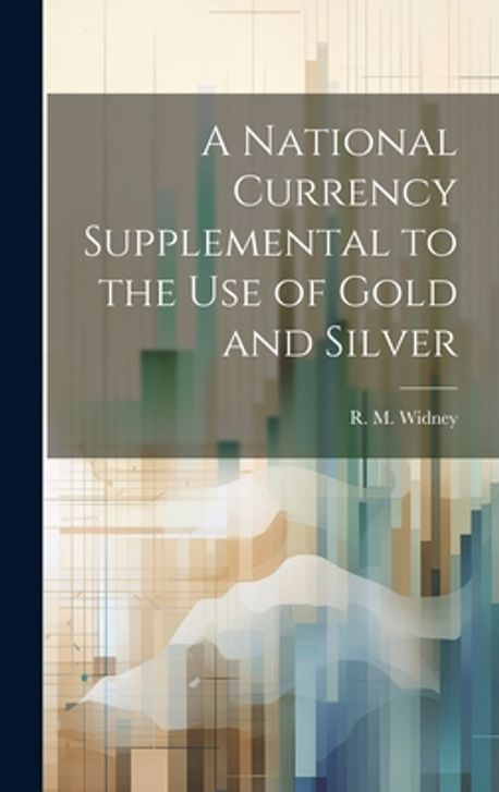 A National Currency Supplemental to the Use of Gold and Silver | R. M ...