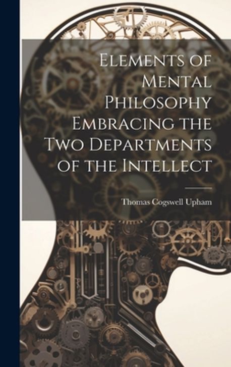 Elements of Mental Philosophy Embracing the Two Departments of the ...