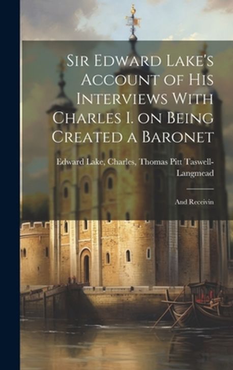 Sir Edward Lake's Account of His Interviews With Charles I. on Being ...