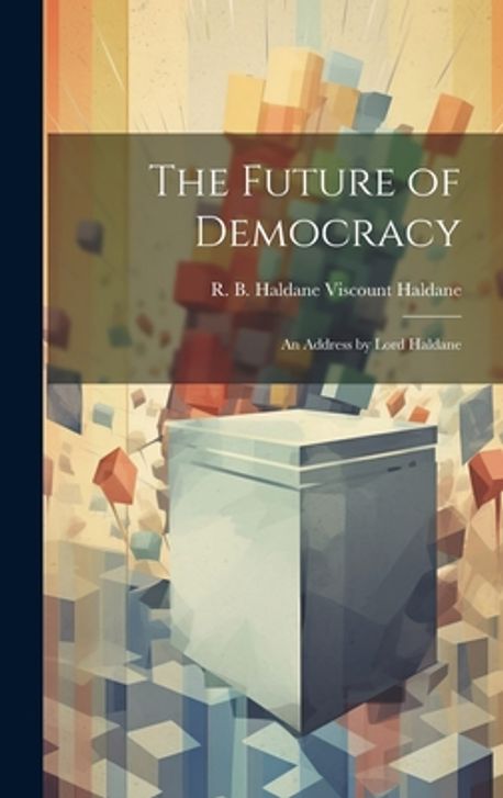 The Future of Democracy; an Address by Lord Haldane | R B Haldane ...