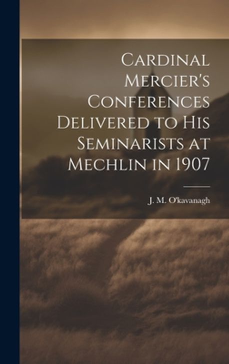 Cardinal Mercier's Conferences Delivered to his Seminarists at Mechlin ...