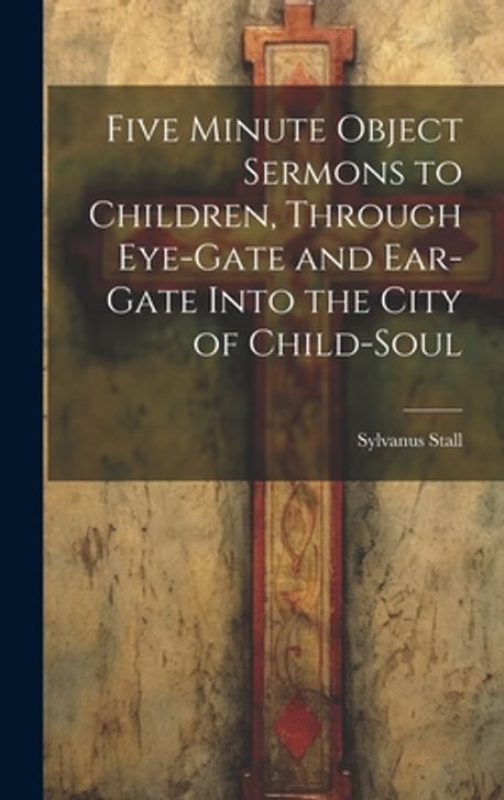 Five Minute Object Sermons to Children, Through Eye-gate and Ear-gate ...