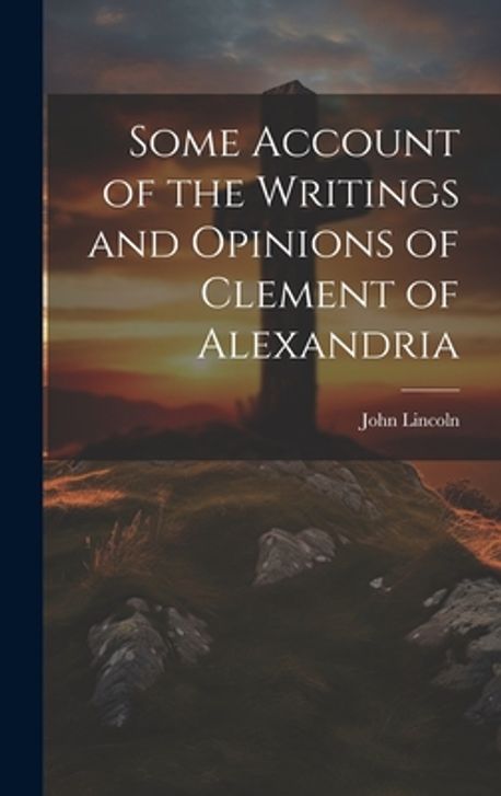 Some Account of the Writings and Opinions of Clement of Alexandria ...
