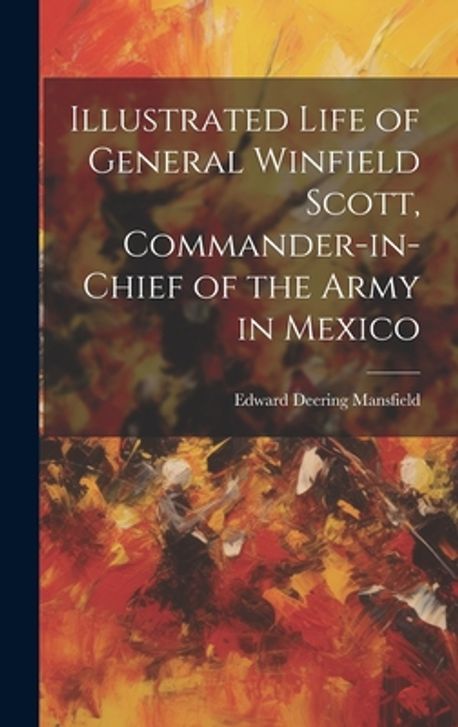 Illustrated Life of General Winfield Scott, Commander-in-Chief of the ...